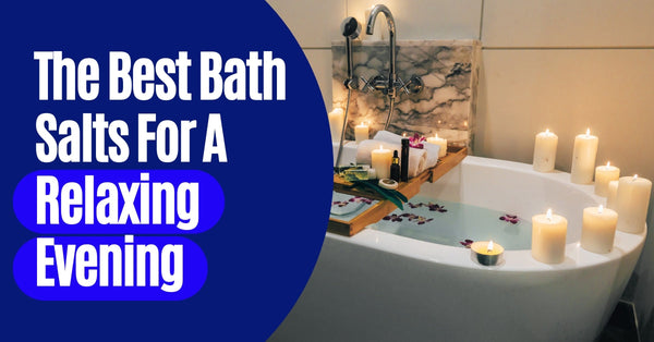 The Best Bath Salts For A Relaxing Evening – Better Bath Better Body