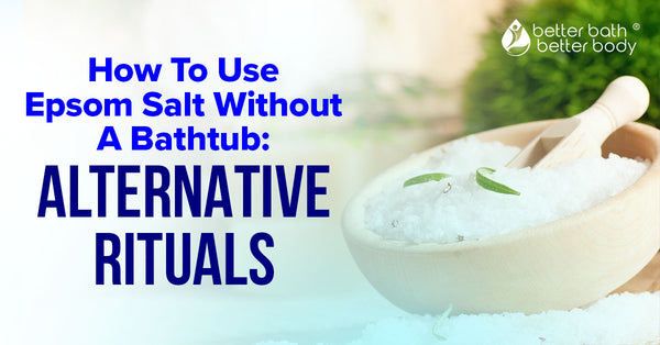 How To Use Epsom Salt Without Bathtub: Alternative Rituals – Better Bath Better Body
