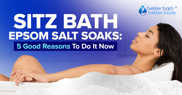 Sitz Bath Epsom Salt Soaks: 5 Good Reasons To Do It Now – Better Bath Better Body