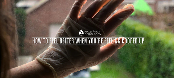 How To Feel Better When You’re Feeling Cooped Up – Better Bath Better Body
