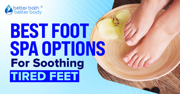 Best Foot Spa Options For Soothing Tired Feet – Better Bath Better Body