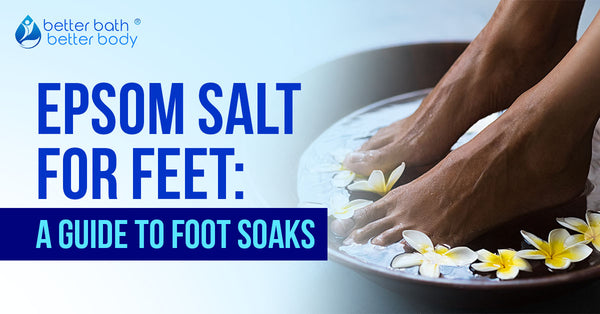 Epsom Salt For Feet: A Guide To Foot Soaks – Better Bath Better Body