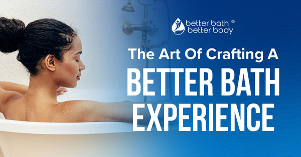 The Art Of Crafting A Better Bath Experience – Better Bath Better Body