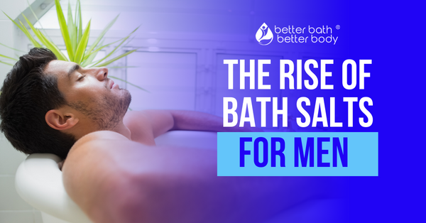 The Rise Of Bath Salts For Men – Better Bath Better Body